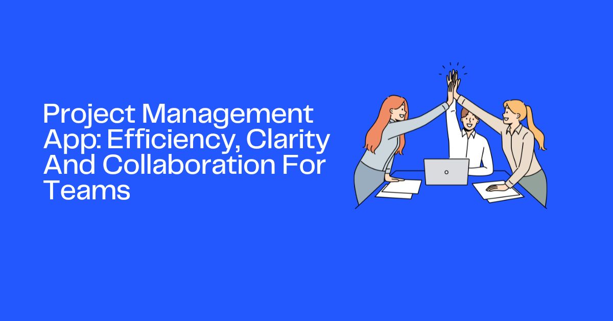 Project Management App: Efficiency, Clarity And Collaboration For Teams
