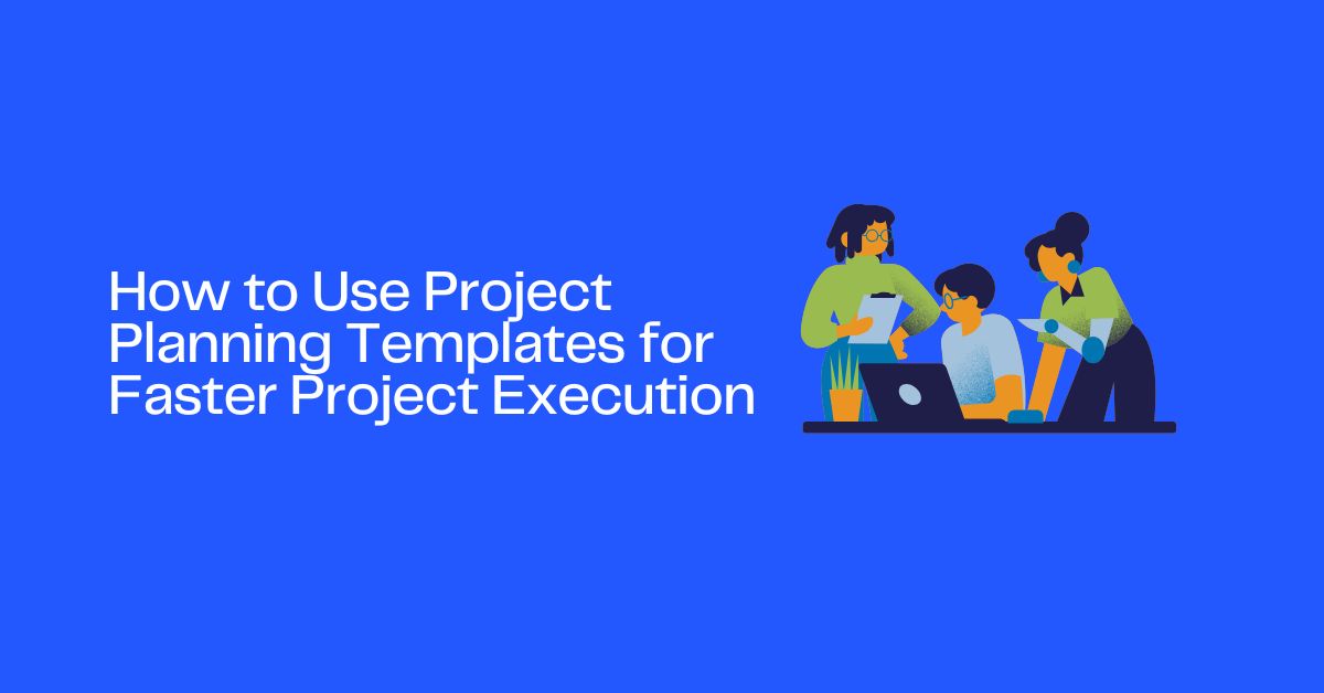 How to Use Project Planning Templates for Faster Project Execution